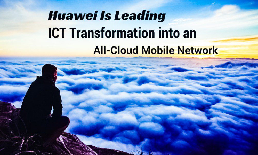 Huawei Is Leading ICT Transformation into an All-Cloud Mobile Network ...